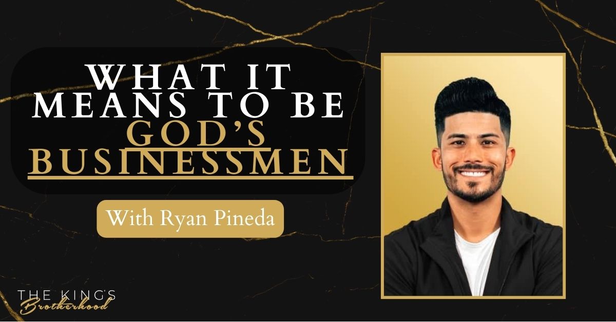 What it Means to be God’s Businessman- Ryan Pineda – The Kings Brotherhood