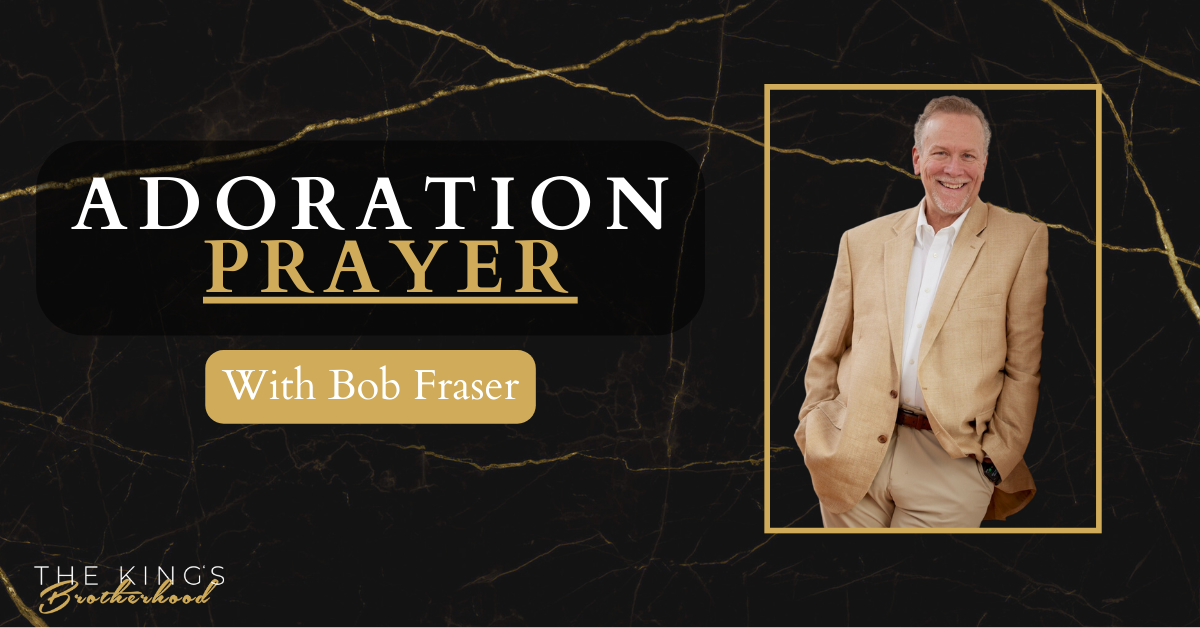 ADORATION PRAYER – BOB FRASER – The Kings Brotherhood